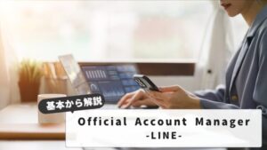 LINE【オフィシャルアカウントマネージャー】（Official Account Manager）｜登録から運用まで解説